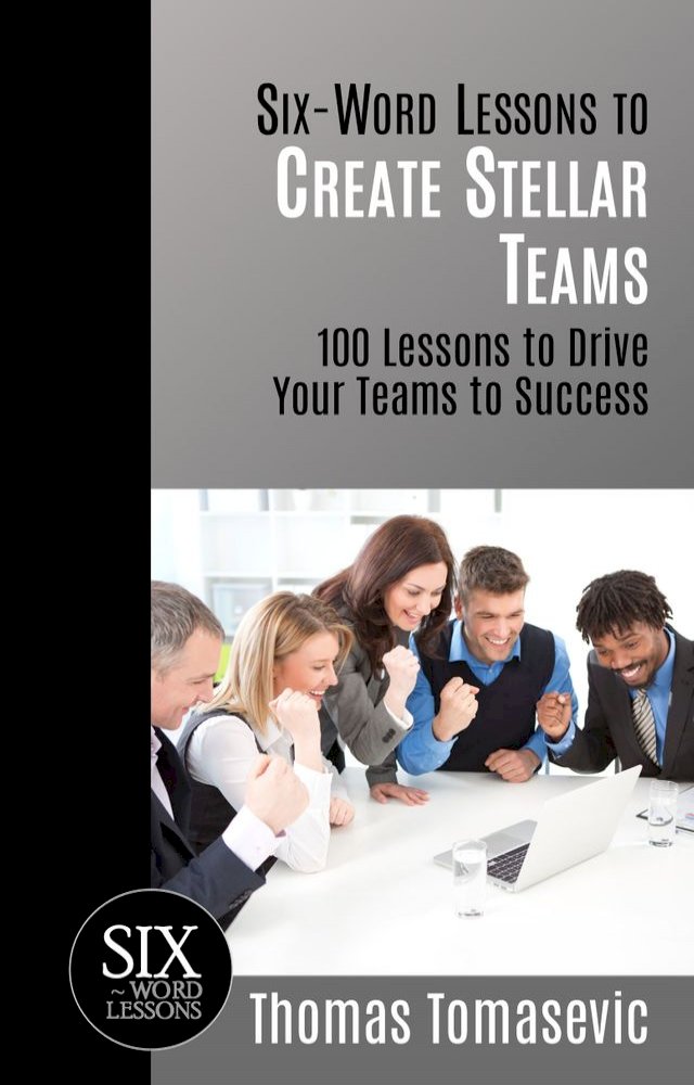 Six-Word Lessons to Create Stellar Teams: 100 Lessons to Drive Your ...
