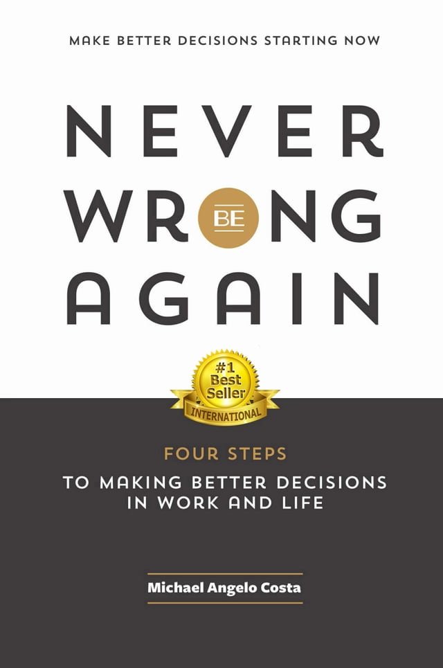 Never Be Wrong Again: Four Steps to Making Better Decisions in Work and ...