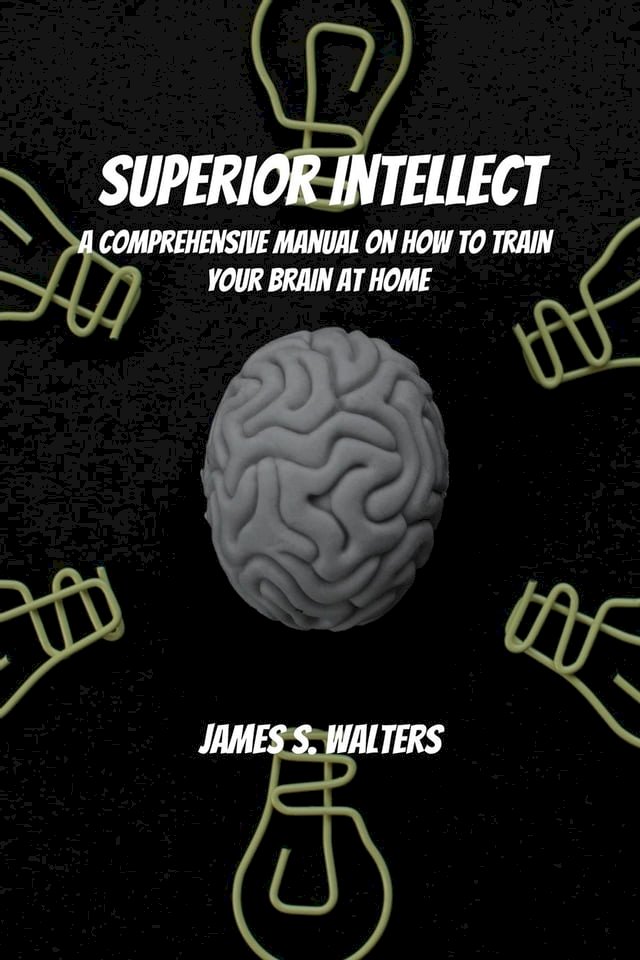 Superior Intellect! A Comprehensive Manual On How To Train Your Brain ...