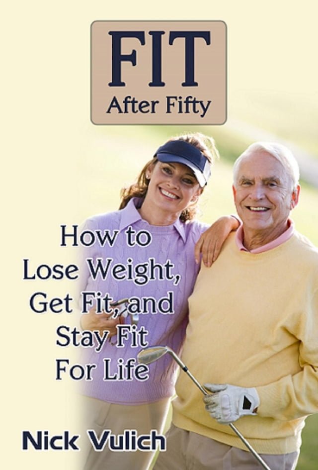 Fit After Fifty: How to Lose Weight, Get Fit, and Stay Fit For Life ...