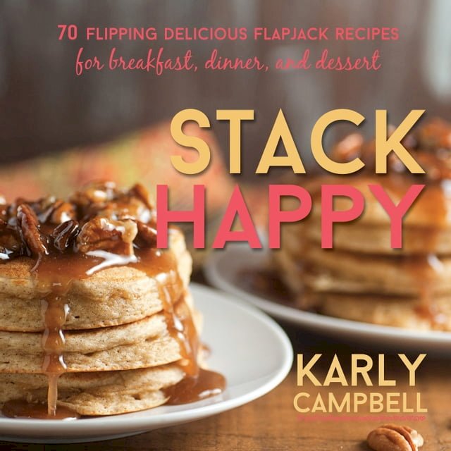 Stack Happy: 70 Flipping Delicious Flapjack Recipes for Breakfast ...
