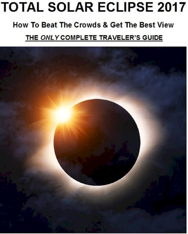 Total Solar Eclipse 2017: How To Beat The Crowds & Get The Best View - The Only Complete Tra ...