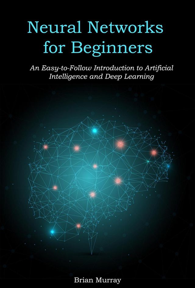 Neural Networks for Beginners: An Easy-to-Follow Introduction to Artificial Intelligence and ...